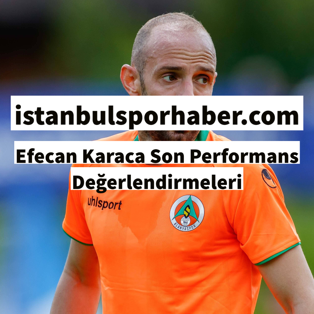 Efecan Karaca Son Performans Değerlendirmeleri - İstanbulspor Haber